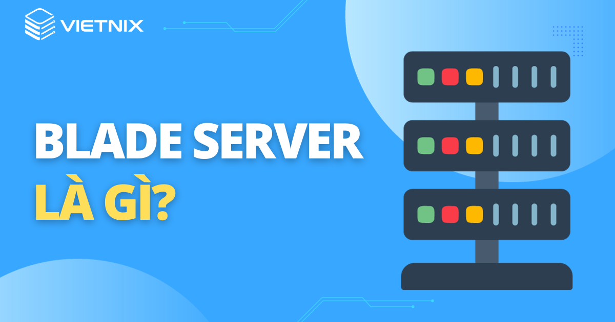 Blade Server là gì? Lợi ích và ứng dụng của Blade Server