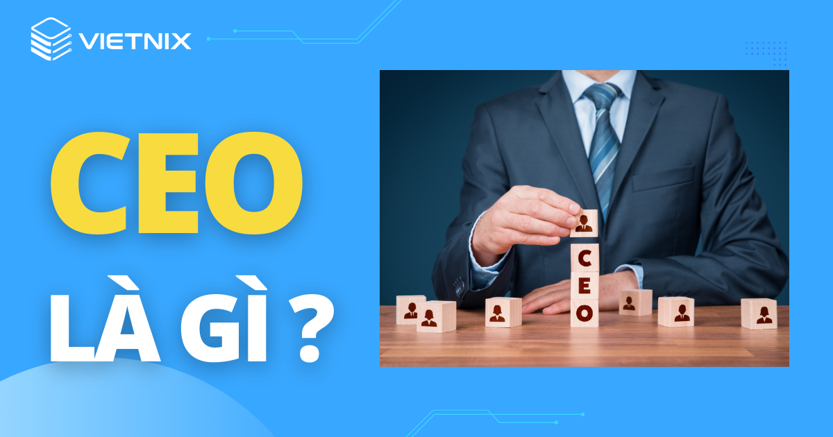 CEO là gì? Vai trò, công việc, kỹ năng và mức lương của CEO