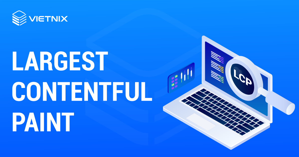 Largest Contentful Paint (LCP) là gì? 5 cách tối ưu hiệu quả
